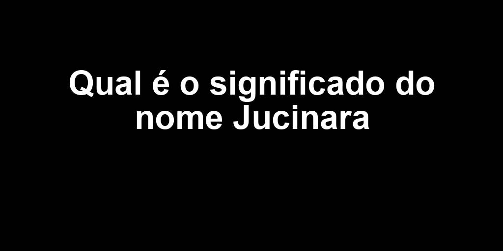 Qual é o significado do nome Jucinara