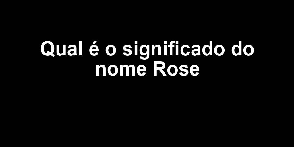 Qual é o significado do nome Rose
