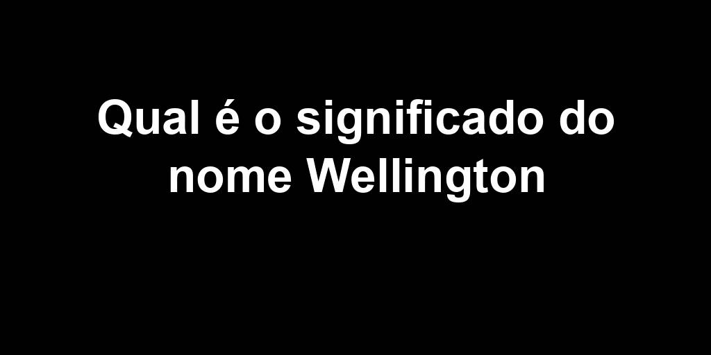 Qual é o significado do nome Wellington